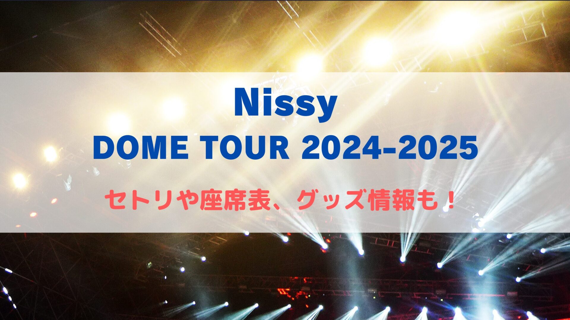 Nissyドームライブ2024-2025！セトリや座席表、グッズ情報について！ - イデンネット〜誰かのための情報を〜